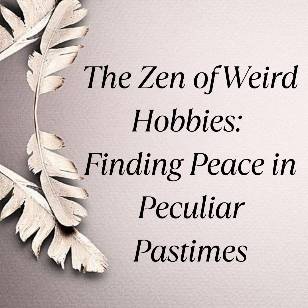 The Zen of Weird Hobbies: Finding Peace in Peculiar Pastimes ...