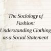 The Sociology of Fashion: Understanding Clothing as a Social Statement ...