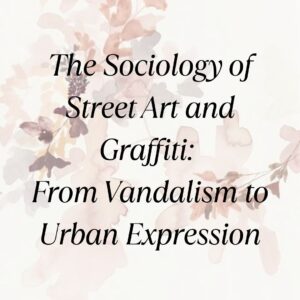 The Sociology of Street Art and Graffiti: From Vandalism to Urban ...